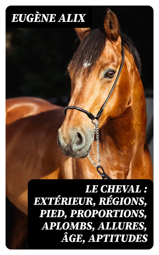 Le Cheval : Extérieur, Régions, Pied, Proportions, Aplombs, Allures ...