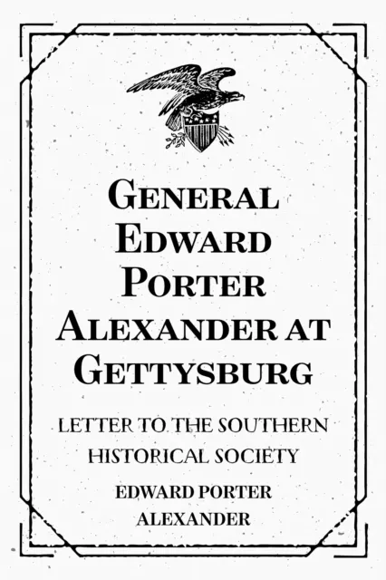 General Edward Porter Alexander at Gettysburg: Letter to the Southern Historical Society | E ...