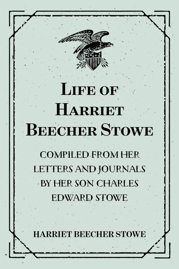 Life of Harriet Beecher Stowe : Compiled From Her Letters and Journals by Her Son Charles Edward ...