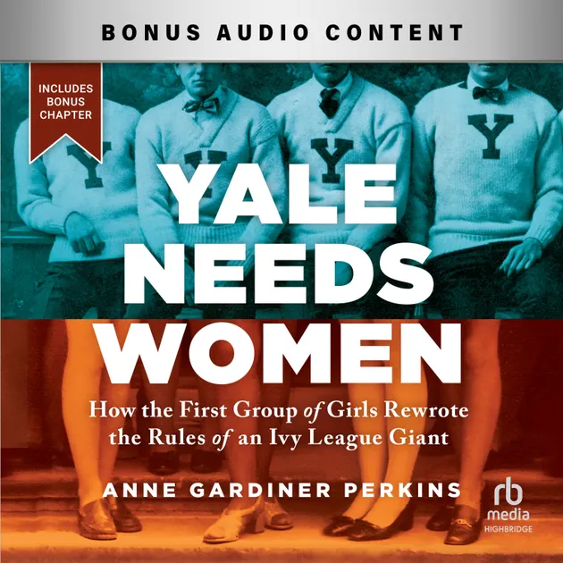 Yale Needs Women : How the First Group of Girls Rewrote the Rules of an ...