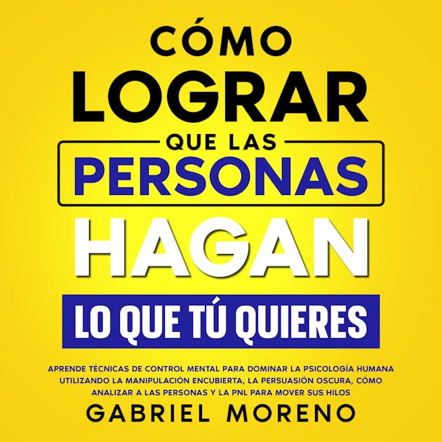 Cómo Lograr Que Las Personas Hagan Lo Que Tú Quieres: Aprende técnicas ... Cómo Lograr Que Las Personas Hagan Lo Que Tú Quieres: Aprende técnicas ...