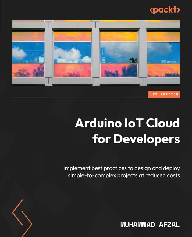 Arduino IoT Cloud for Developers : Implement best practices to design and deploy simple-to ...