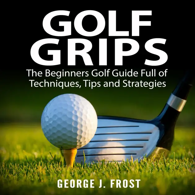 Golf Grips : The Beginners Golf Guide Full of Techniques, Tips and ...