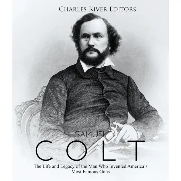 Samuel Colt: The Life and Legacy of the Man Who Invented America’s Most ...