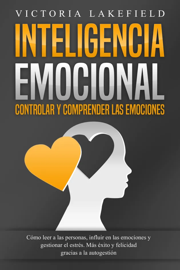INTELIGENCIA EMOCIONAL - Controlar y comprender las emociones: Cómo leer a las personas, influir ...