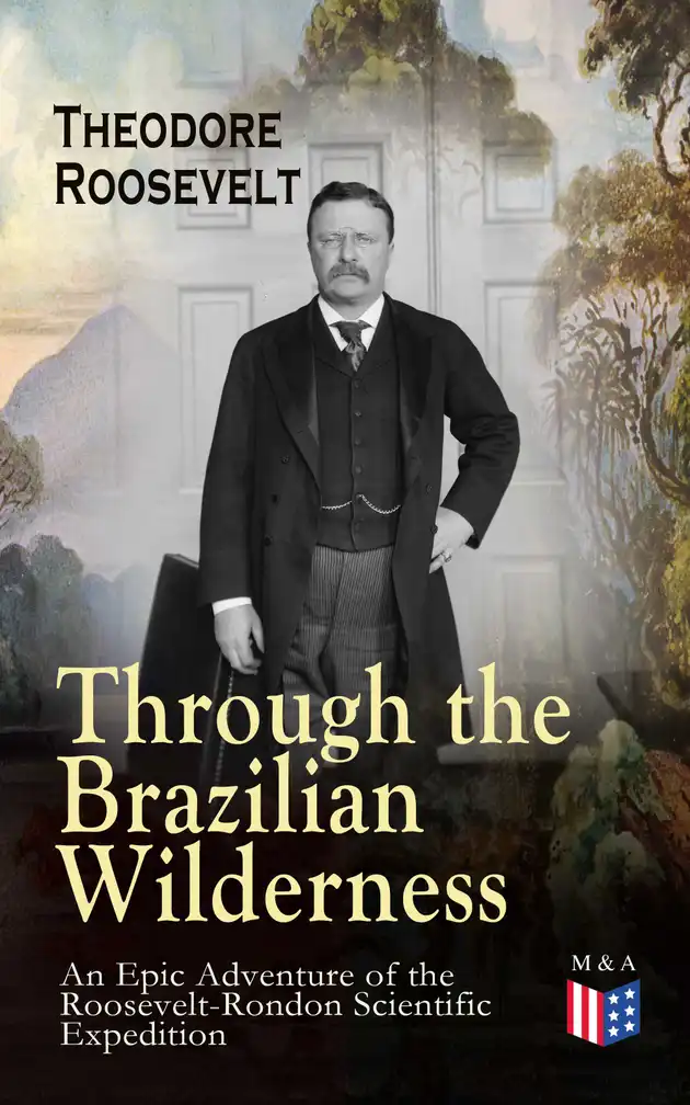Through the Brazilian Wilderness - An Epic Adventure of the Roosevelt ...