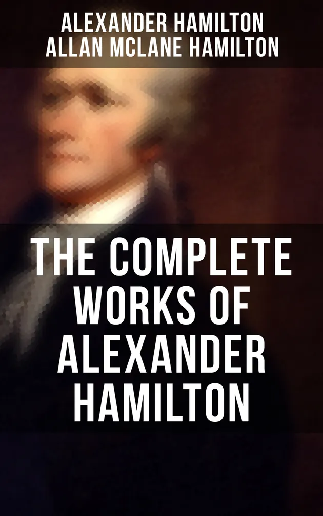 THE COMPLETE WORKS OF ALEXANDER HAMILTON : The Federalist Papers, The ...