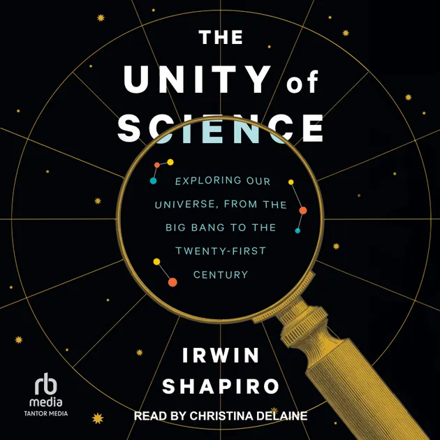 The Unity of Science : Exploring Our Universe, from the Big Bang to the ...