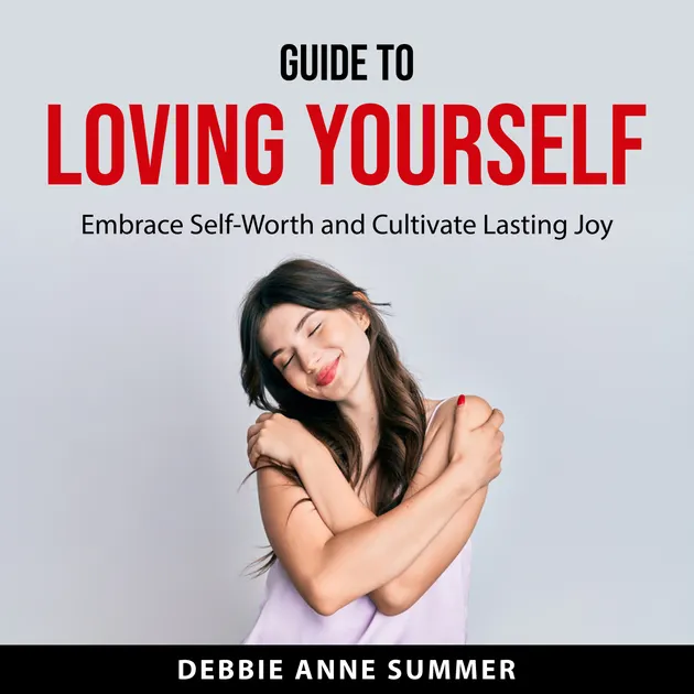 Guide To Loving Yourself : Embrace Self-Worth And Cultivate Lasting Joy ...